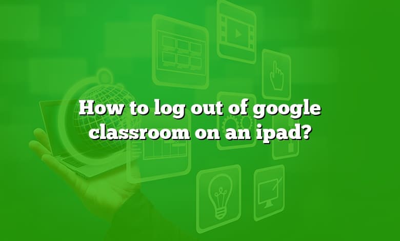 How to log out of google classroom on an ipad?
