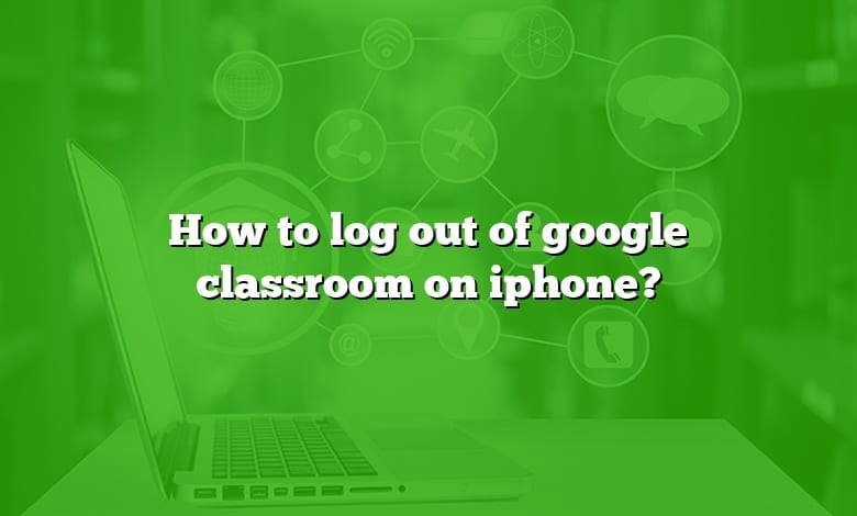 How to log out of google classroom on iphone?