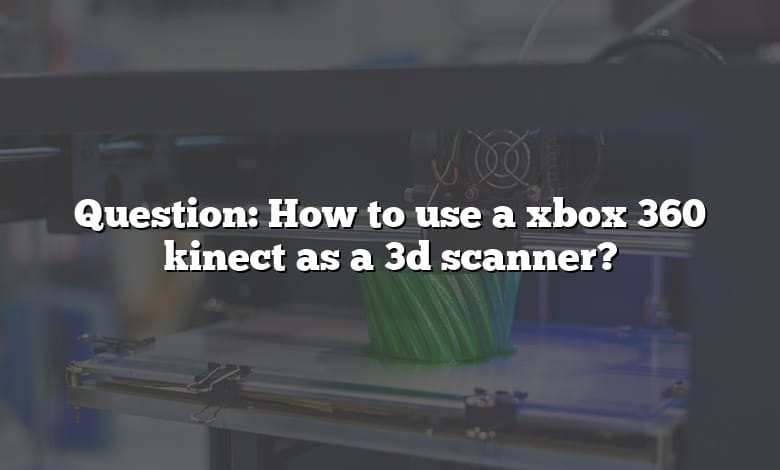 Question: How to use a xbox 360 kinect as a 3d scanner?